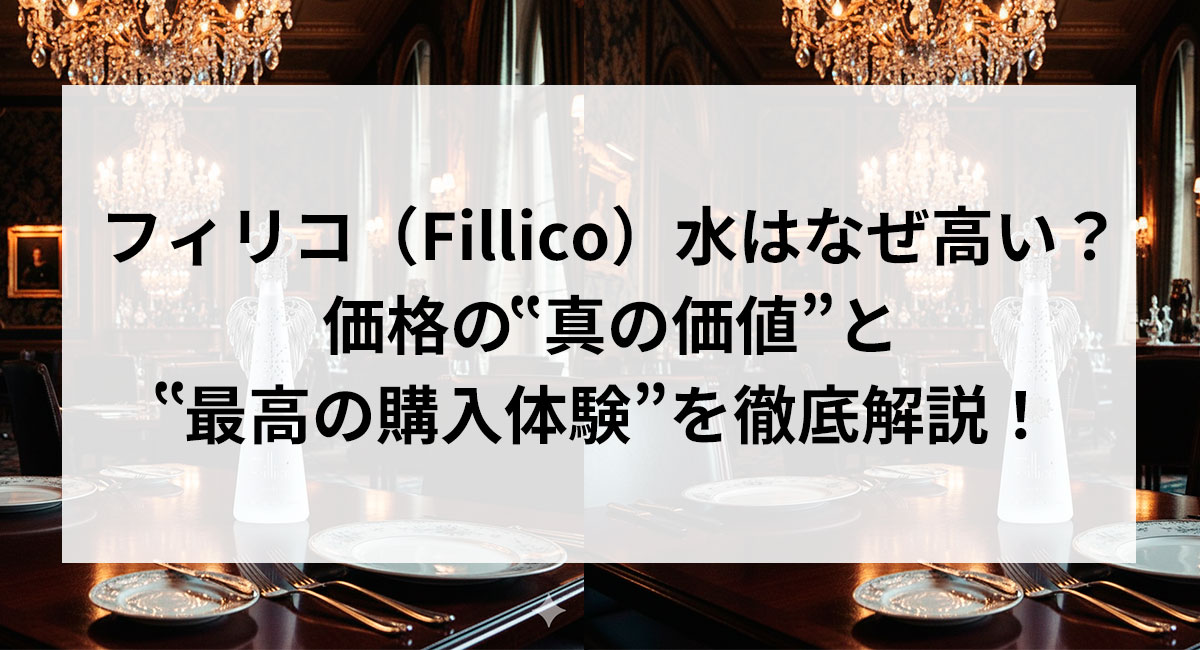 フィリコ（Fillico）水はなぜ高い？価格の”真の価値”と”最高の購入体験”を徹底解説！ - miosis(ミオシス)のミネラルウォーター研究所